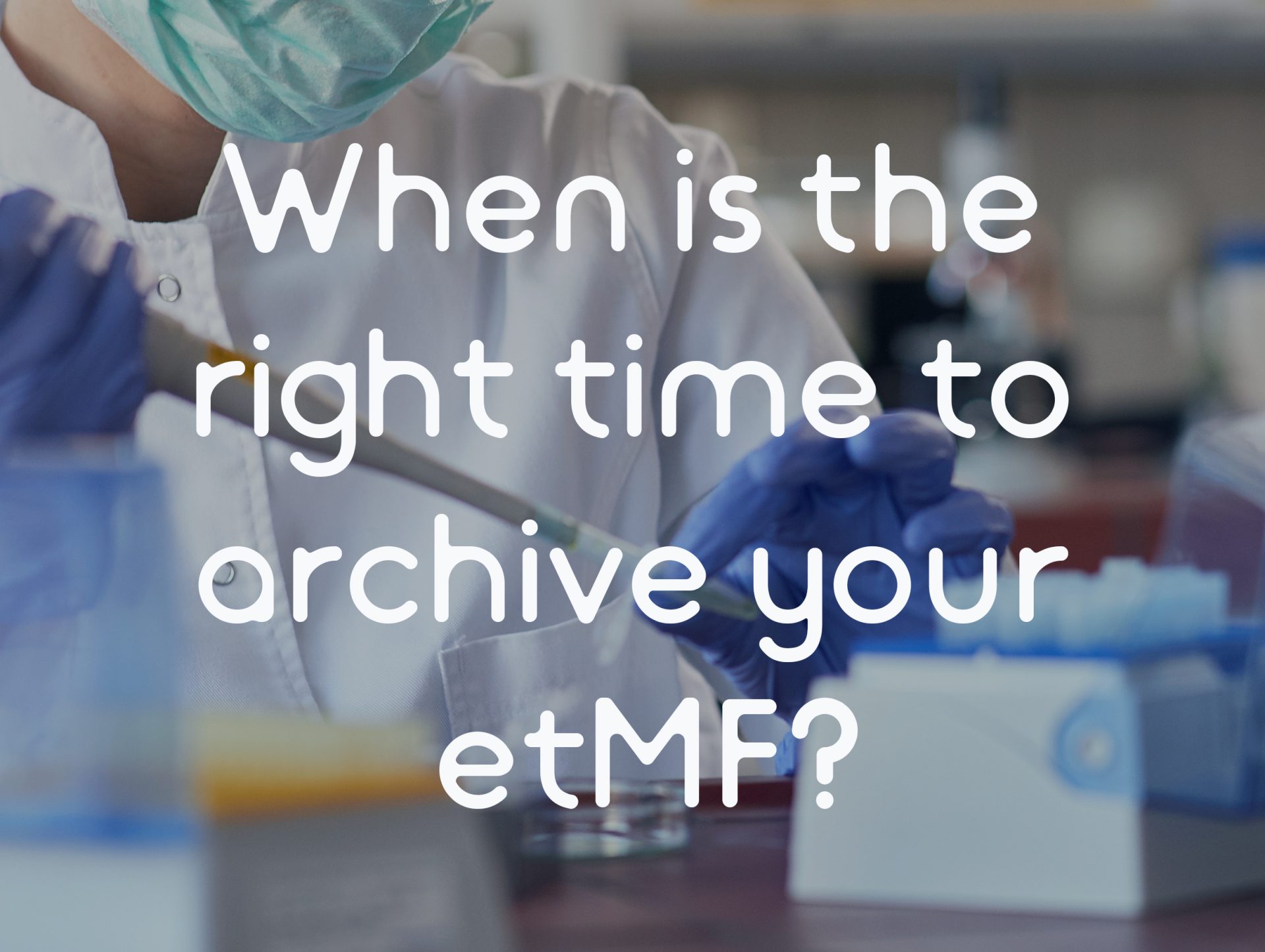 When is the right time to archive your eTMF? - Arkivum